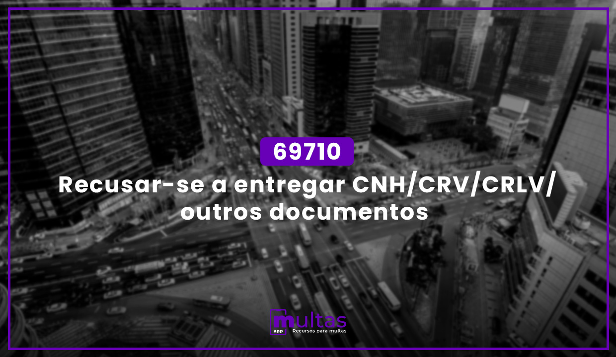 69710 - Recusar-se a entregar CNH/CRV/CRLV/outros documentos - Multas App